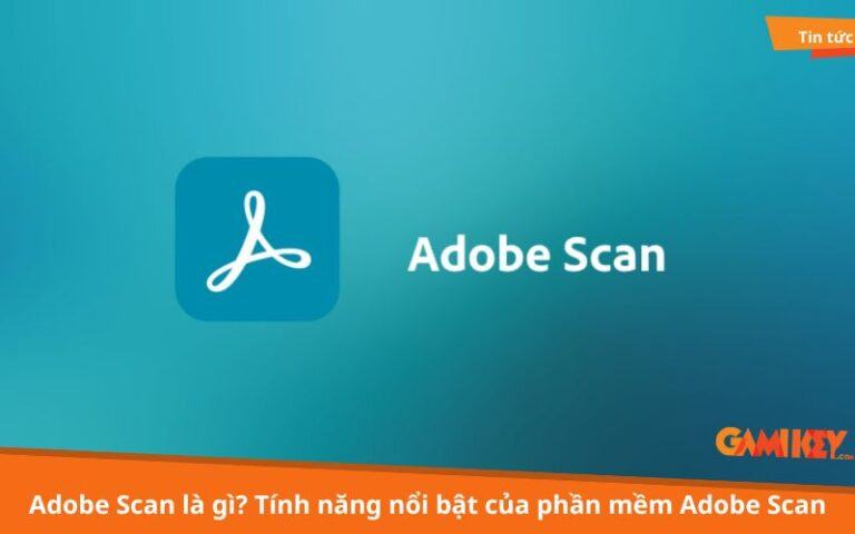 Adobe Scan là gì? Tính năng nổi bật của phần mềm Adobe Scan