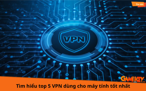 [Tìm hiểu] Top 5 VPN dùng tốt nhất: an toàn, bảo mật, ẩn danh